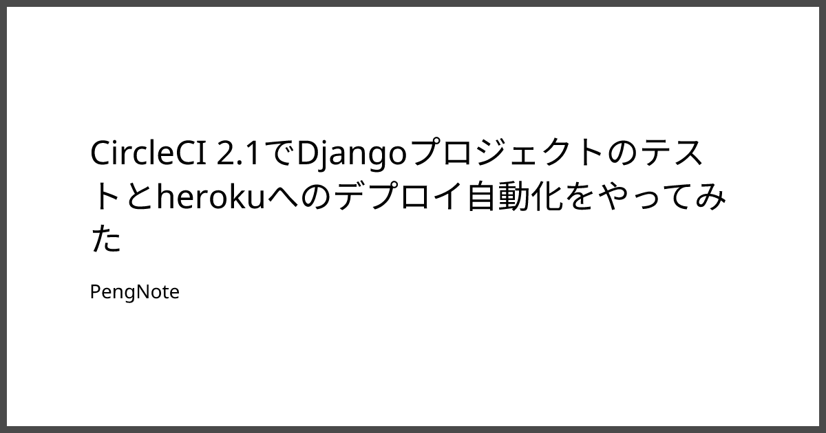 CircleCI 2.1でDjangoプロジェクトのテストとherokuへのデプロイ自動化をやってみた | PengNote