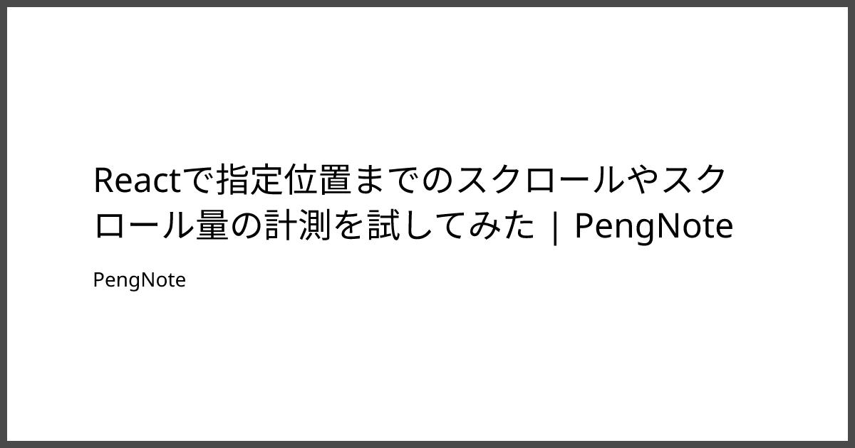Reactで指定位置までのスクロールやスクロール量の計測を試してみた | PengNote