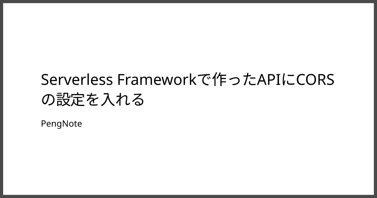 Serverless Frameworkで作ったAPIにCORSの設定を入れる | PengNote