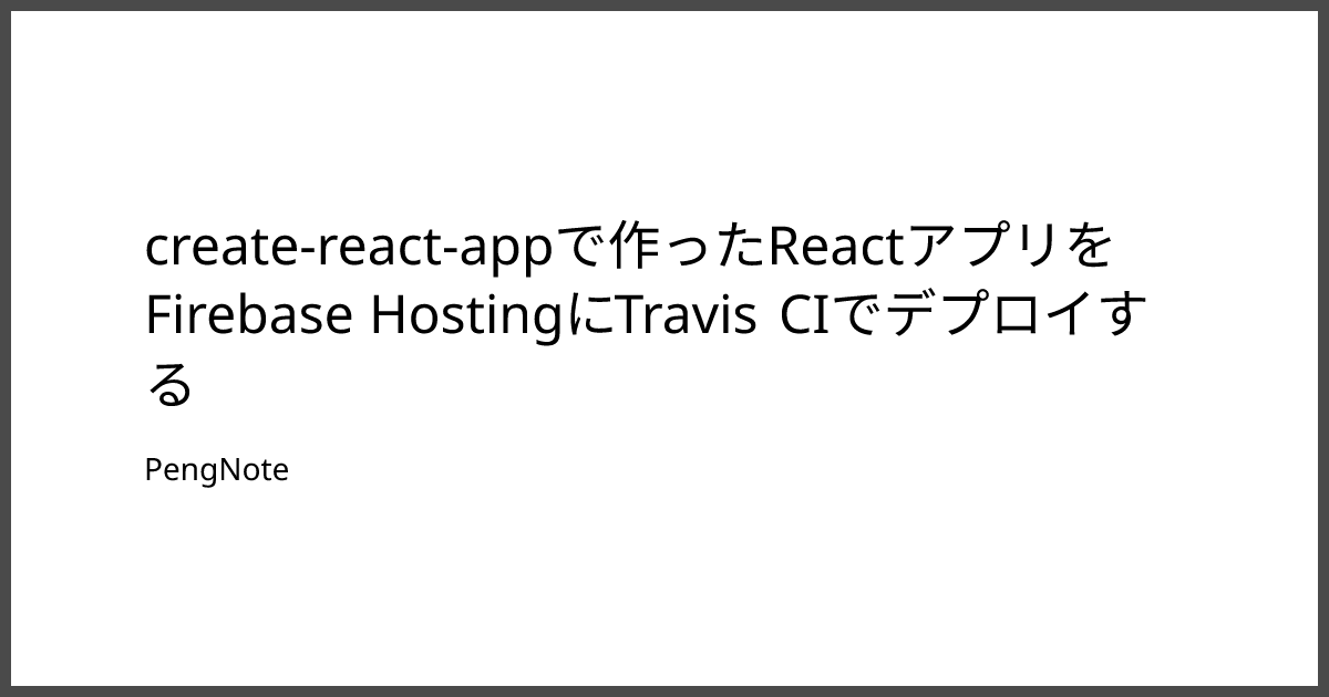 create-react-appで作ったReactアプリをFirebase HostingにTravis CIでデプロイする | PengNote