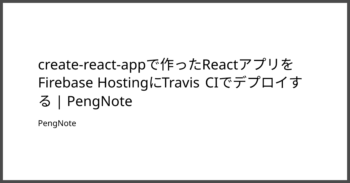 create-react-appで作ったReactアプリをFirebase HostingにTravis CIでデプロイする | PengNote